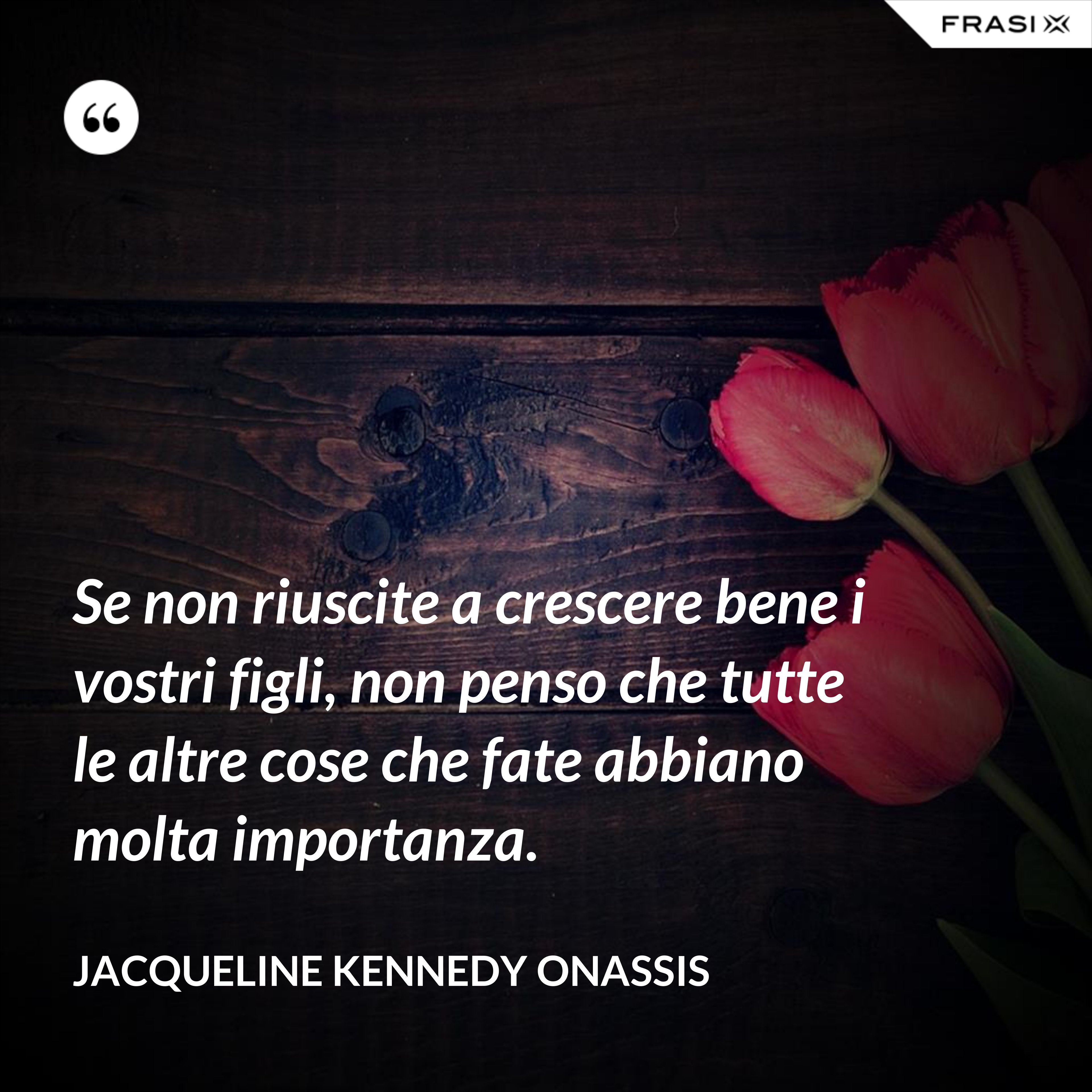 Se Non Riuscite A Crescere Bene I Vostri Figli Non Penso Che Tutte Le