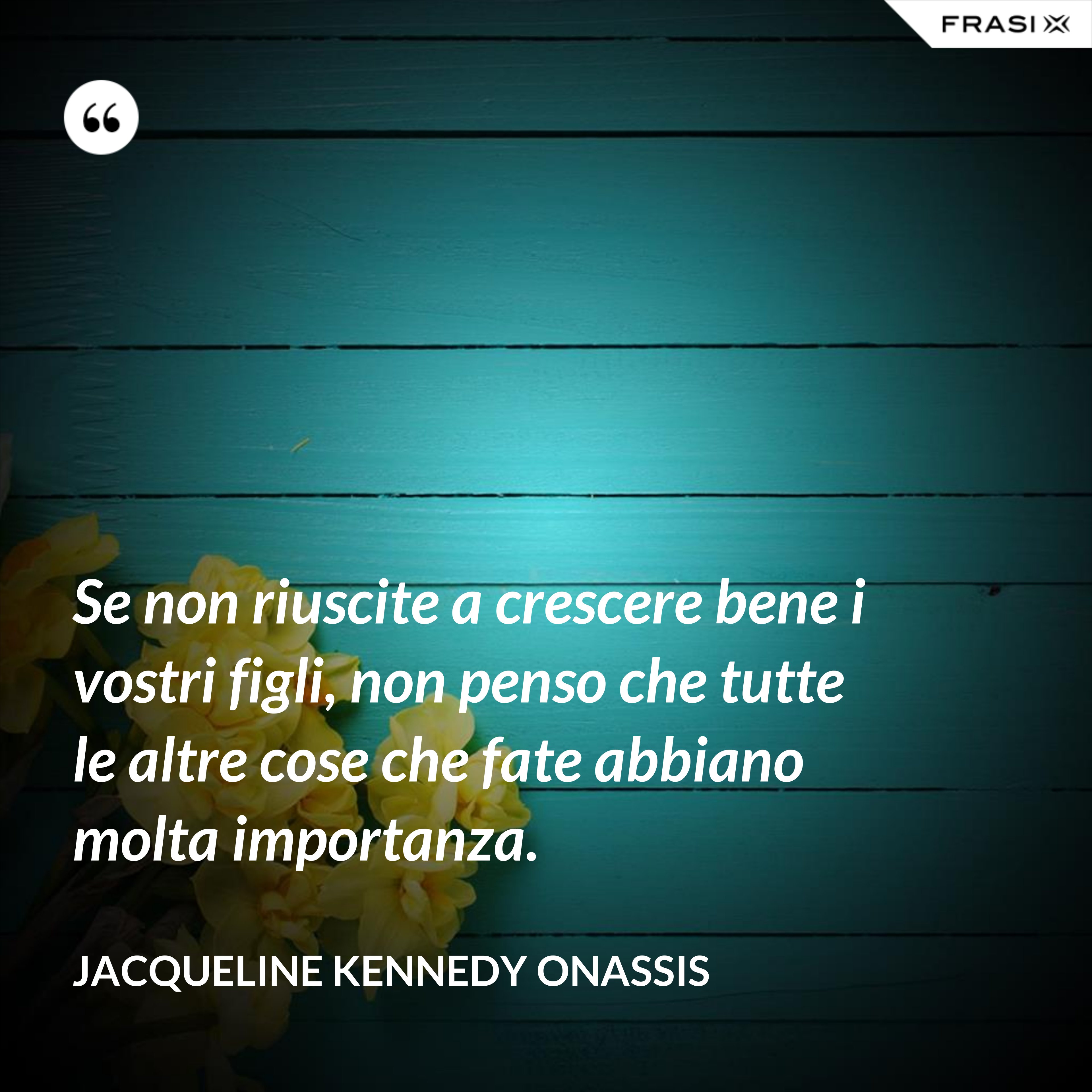 Se Non Riuscite A Crescere Bene I Vostri Figli Non Penso Che Tutte Le