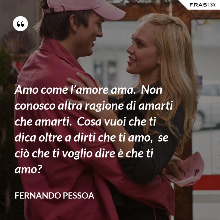 Amo come l’amore ama. Non conosco altra ragione di amarti che amarti ...