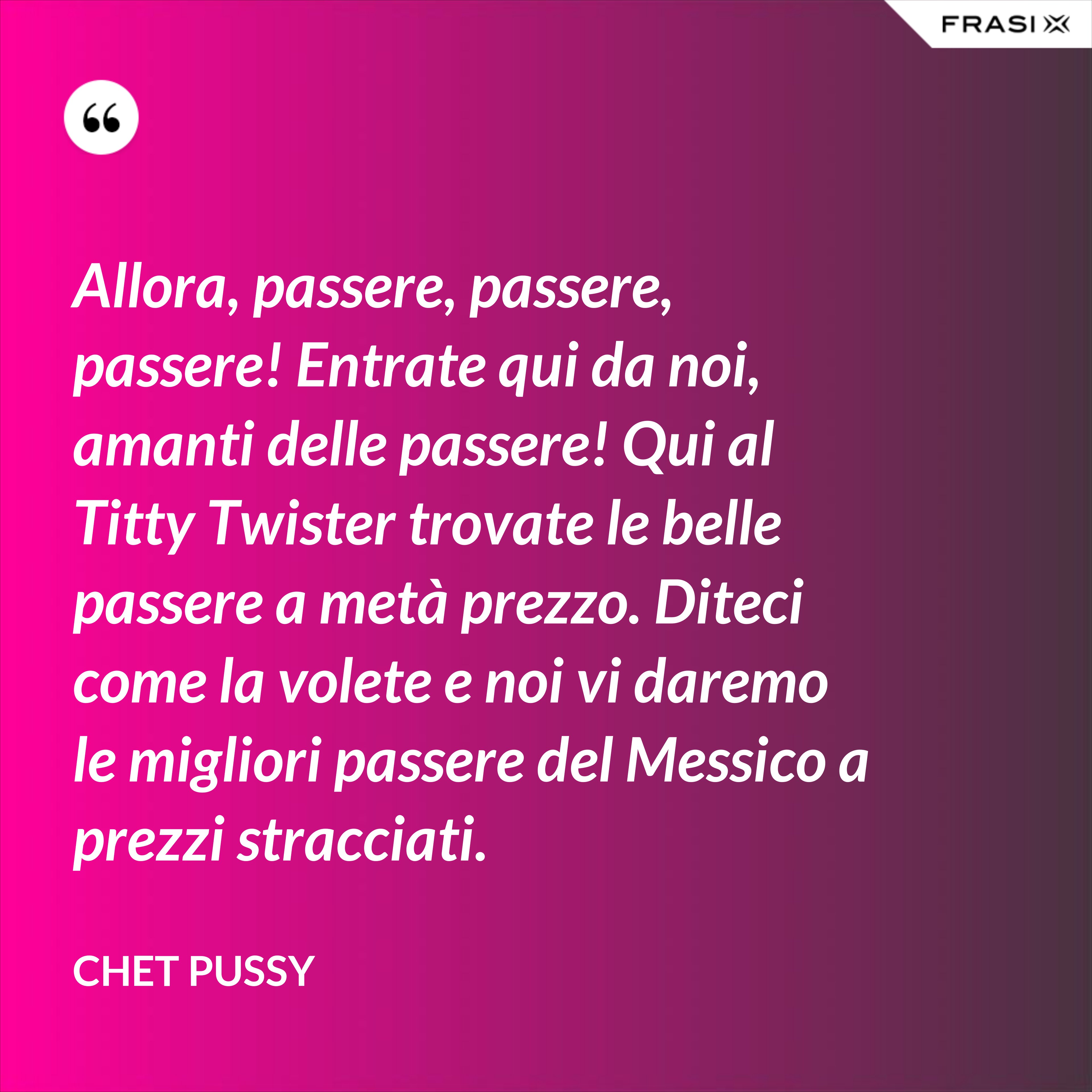 Allora, passere, passere, passere! Entrate qui da noi, amanti delle ...